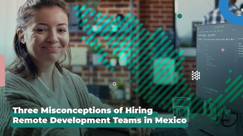 3 Misconceptions of Hiring a Remote Development Team in Mexico